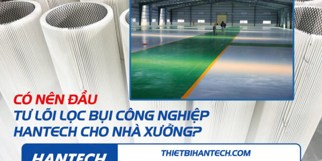 Có Nên Đầu Tư Lõi Lọc Bụi Công Nghiệp Hantech Cho Nhà Xưởng?